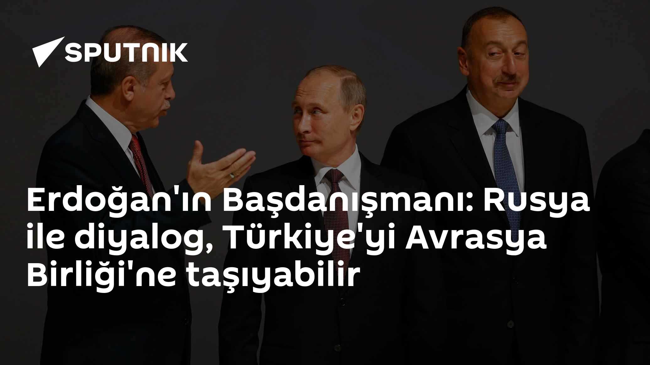 Erdoğan'ın Başdanışmanı: Rusya ile diyalog, Türkiye'yi Avrasya Birliği ...