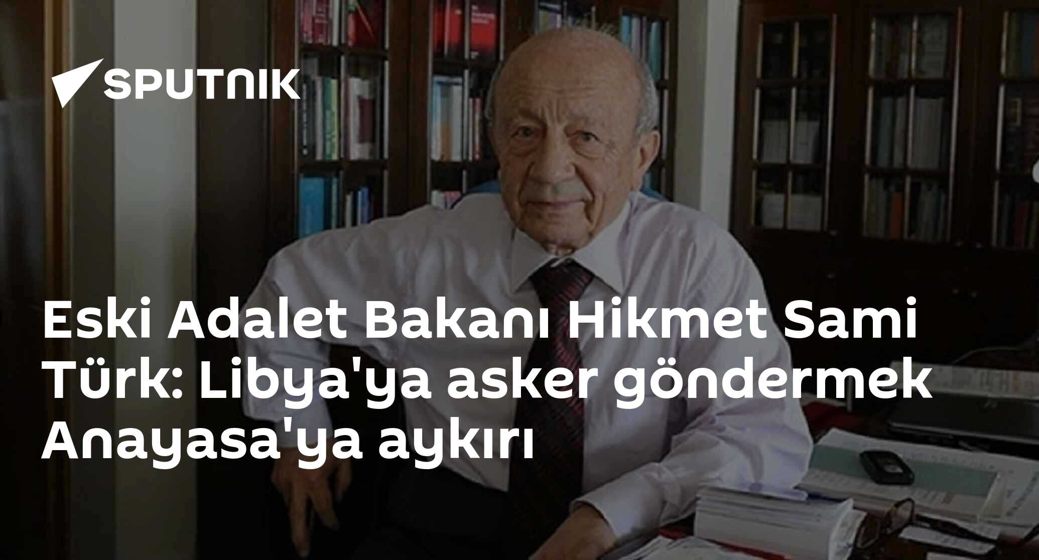 Eski Adalet Bakanı Hikmet Sami Türk: Libya'ya asker göndermek Anayasa ...