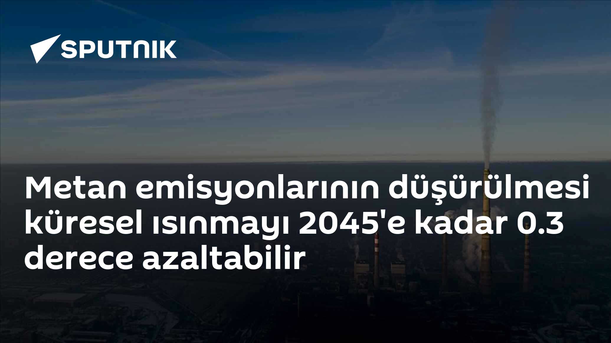 Metan emisyonlarının düşürülmesi küresel ısınmayı 2045'e kadar 0.3 derece azaltabilir - 07.05. ...