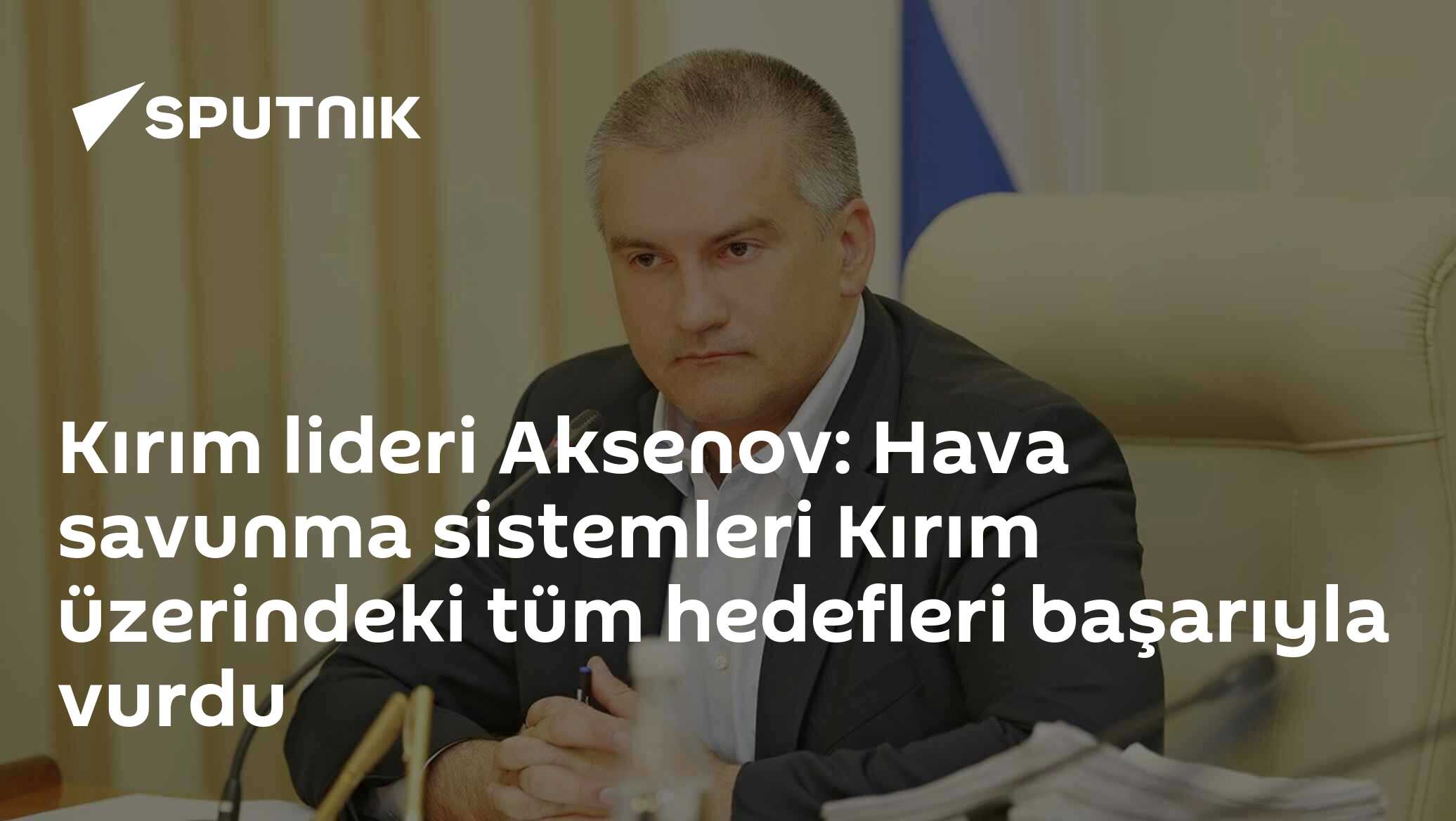 Kırım lideri Aksenov: Hava savunma sistemleri Kırım üzerindeki tüm hedefleri başarıyla vurdu ...