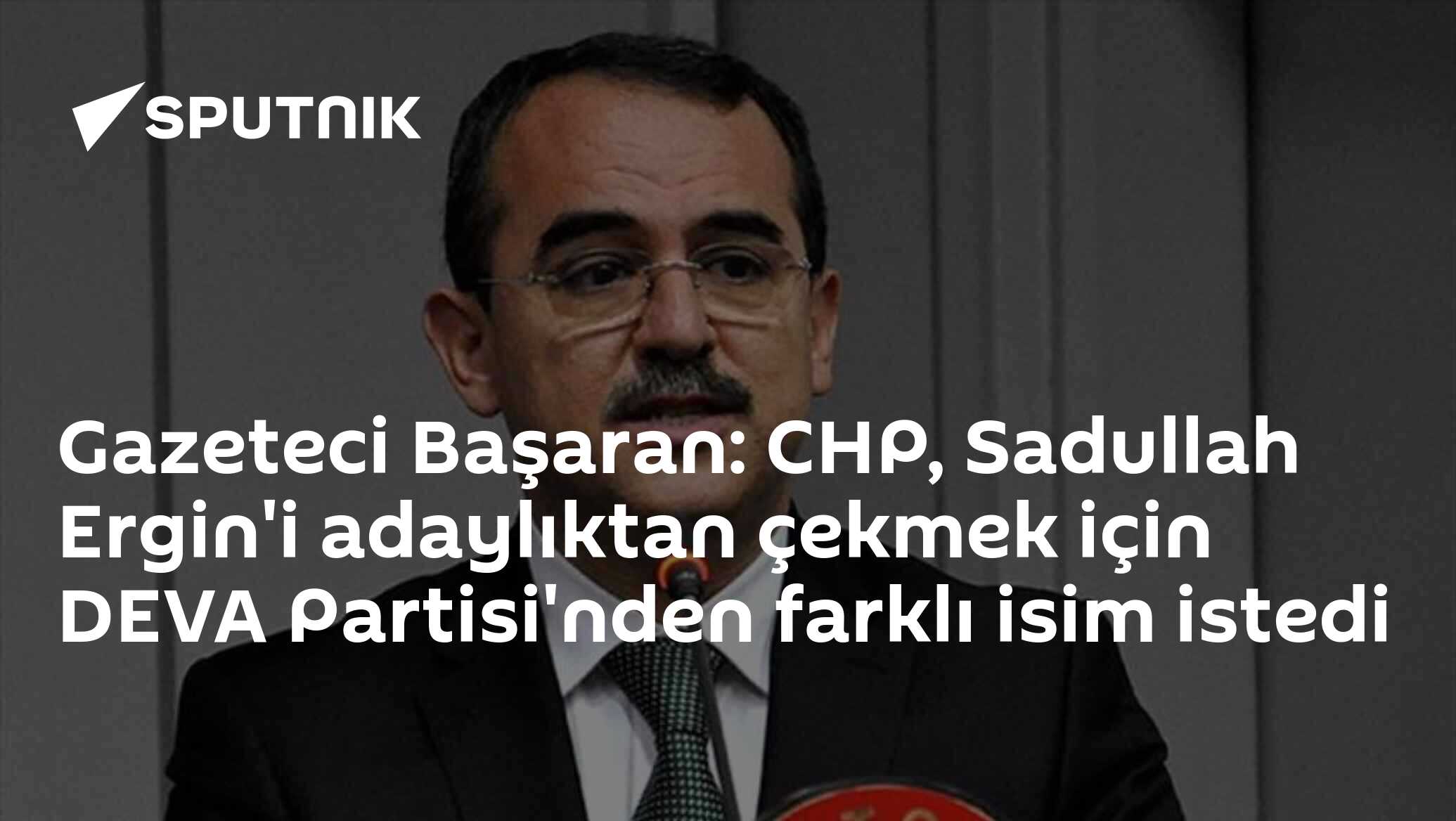 Gazeteci Başaran: CHP, Sadullah Ergin'i adaylıktan çekmek için DEVA ...