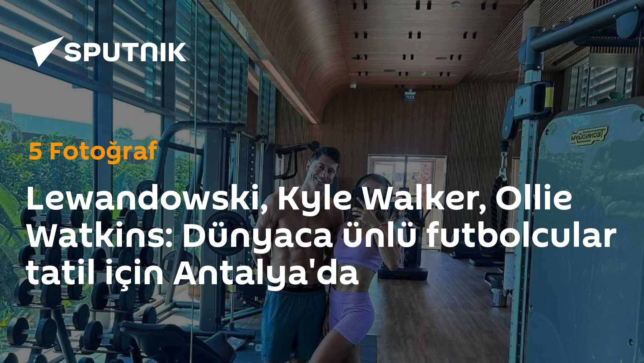 Lewandowski, Kyle Walker, Ollie Watkins: Dünyaca ünlü futbolcular tatil ...