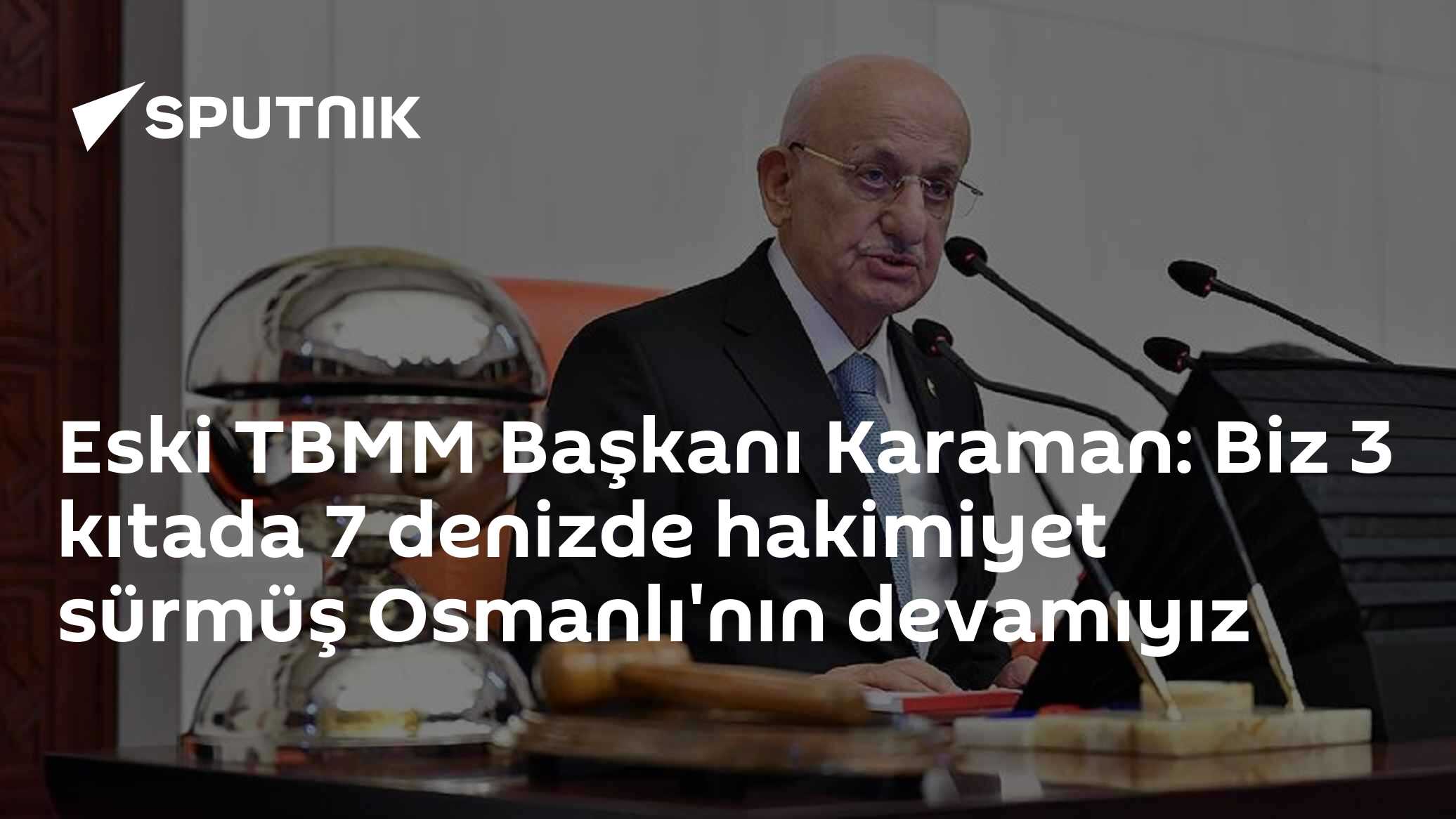 Eski TBMM Başkanı Karaman: Biz 3 kıtada 7 denizde hakimiyet sürmüş ...