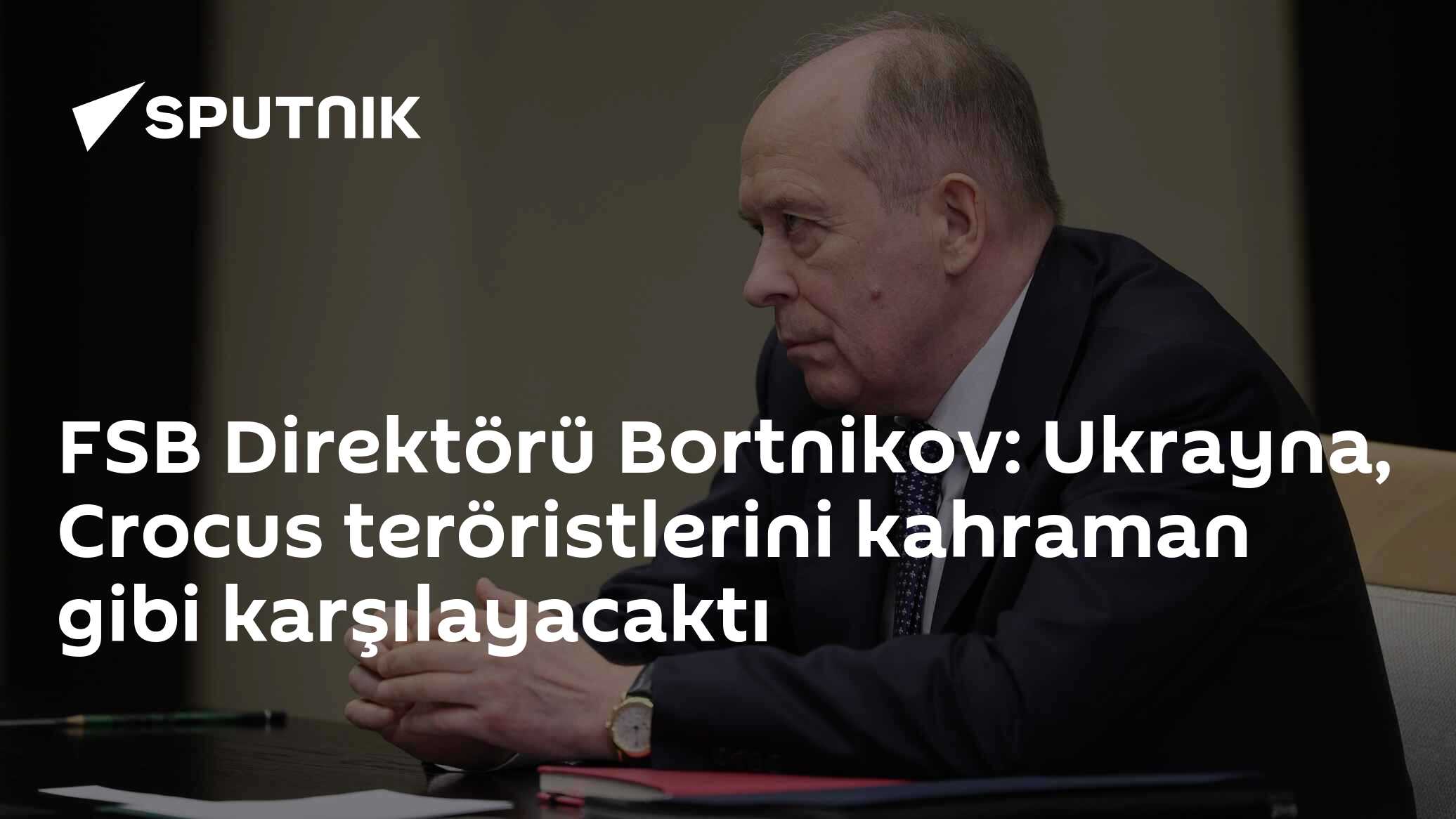 FSB Direktörü Bortnikov: Ukrayna, Crocus teröristlerini kahraman gibi karşılayacaktı - 26.03. ...