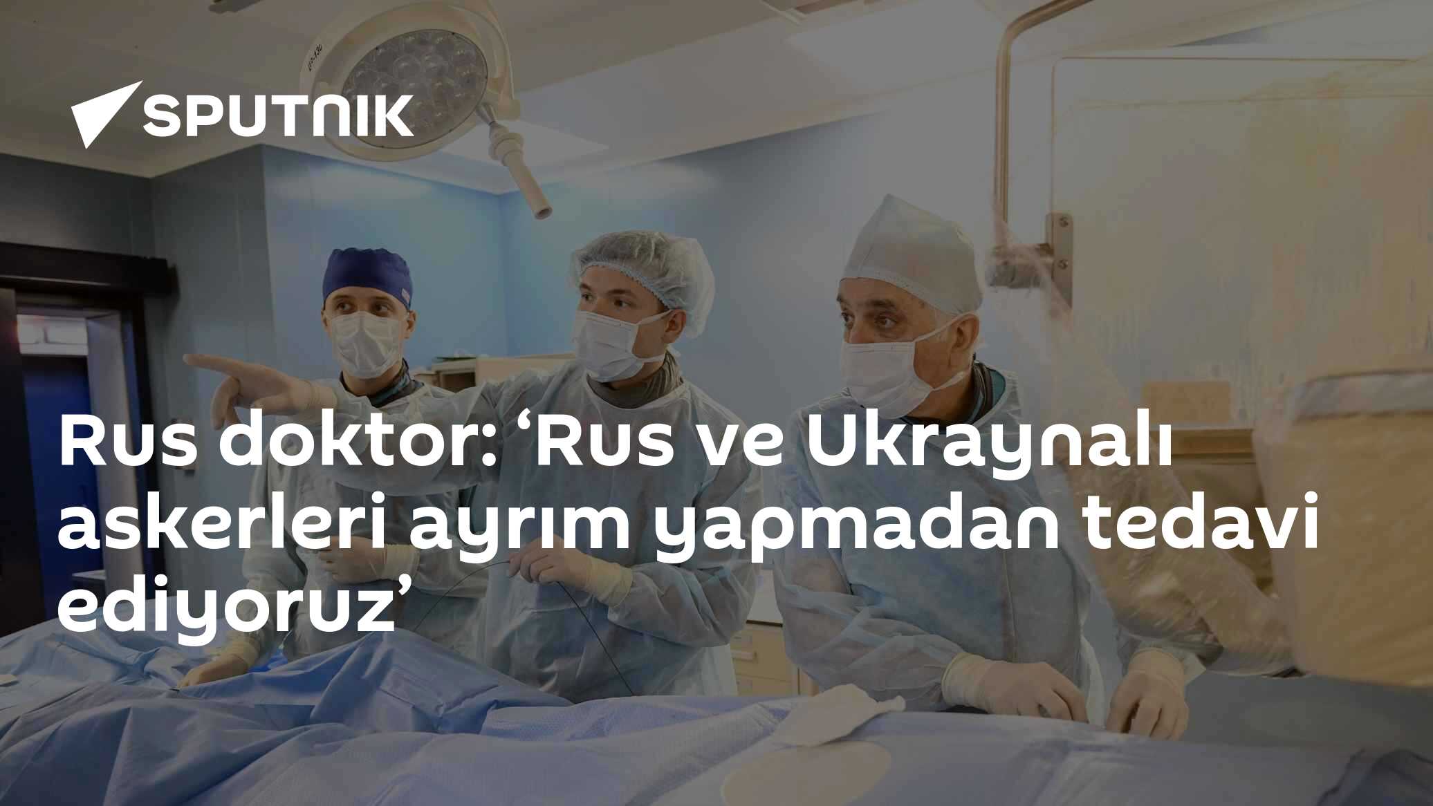 Rus doktor: ‘Rus ve Ukraynalı askerleri ayrım yapmadan tedavi ediyoruz ...