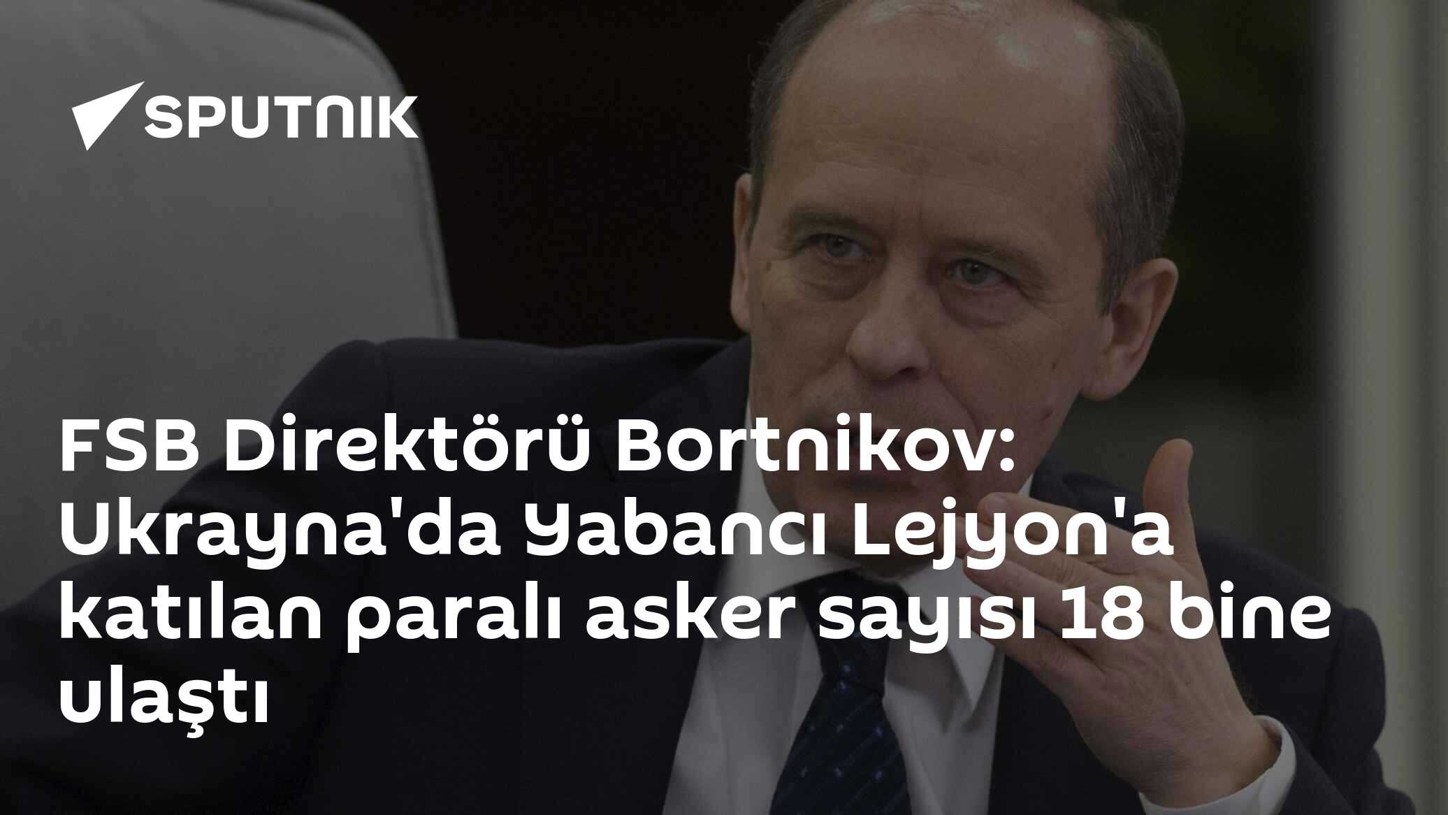 FSB Direktörü Bortnikov: Ukrayna'da Yabancı Lejyon'a katılan paralı asker sayısı 18 bine ulaştı ...