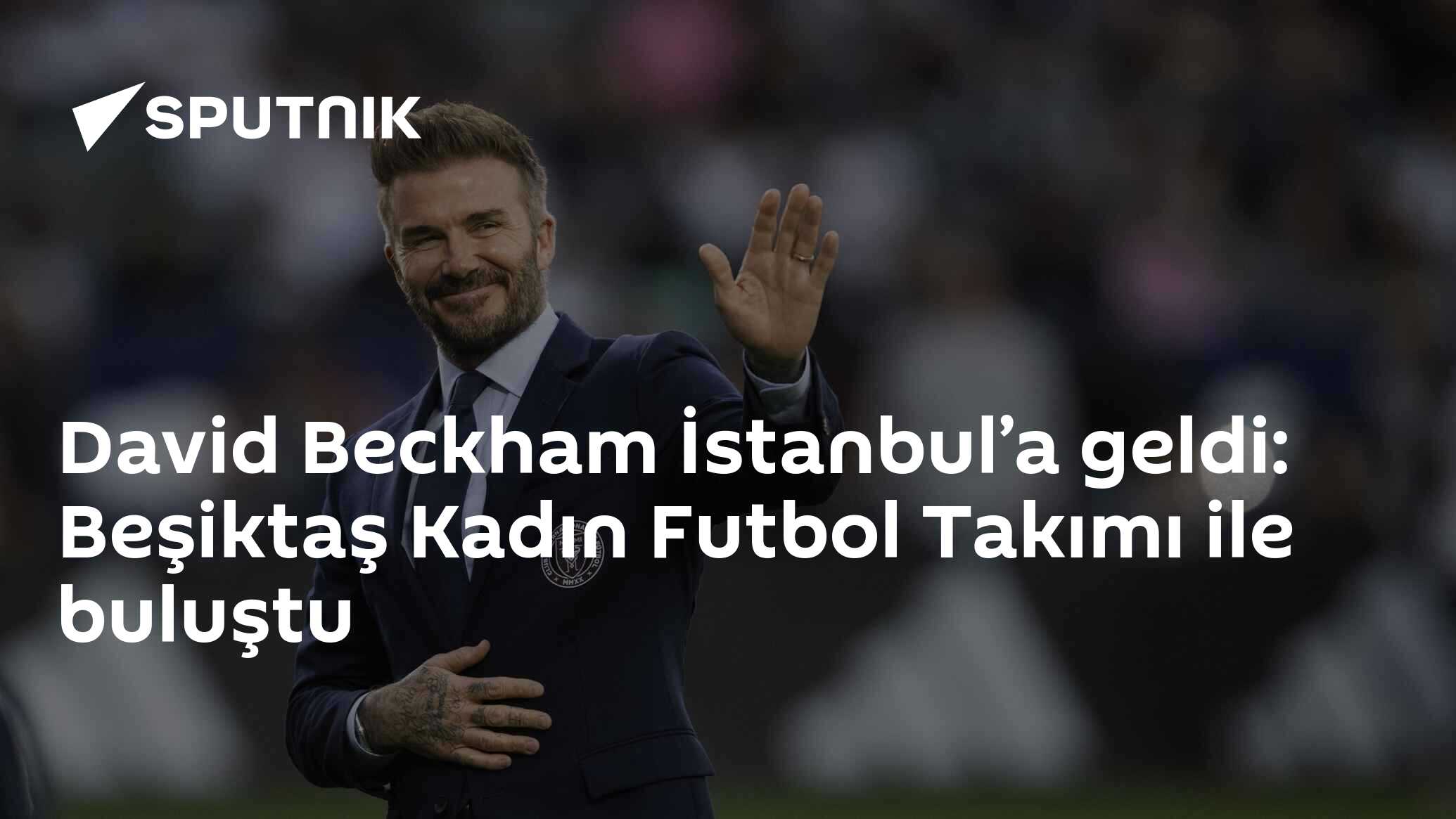David Beckham İstanbul’a geldi: Beşiktaş Kadın Futbol Takımı ile ...