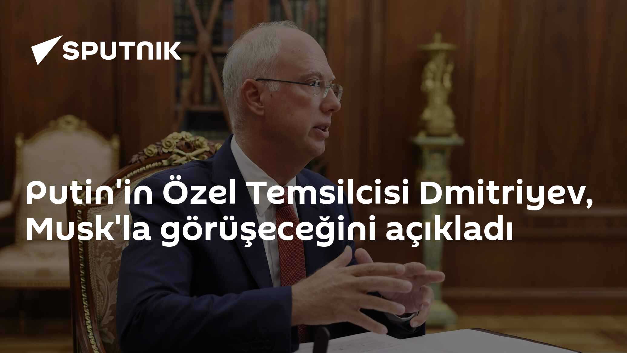 Putin'in Özel Temsilcisi Dmitriyev, Musk'la görüşeceğini açıkladı - 18. ...