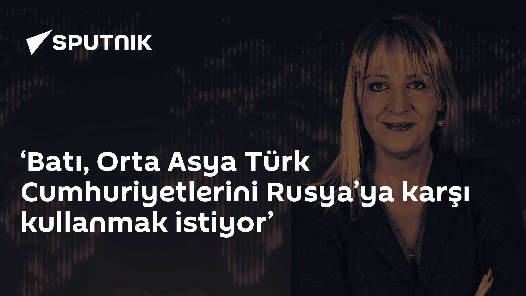 ‘Batı, Orta Asya Türk Cumhuriyetlerini Rusya’ya karşı kullanmak istiyor ...